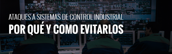 Ataques a Sistemas de Control Industrial, por qué y como evitarlos